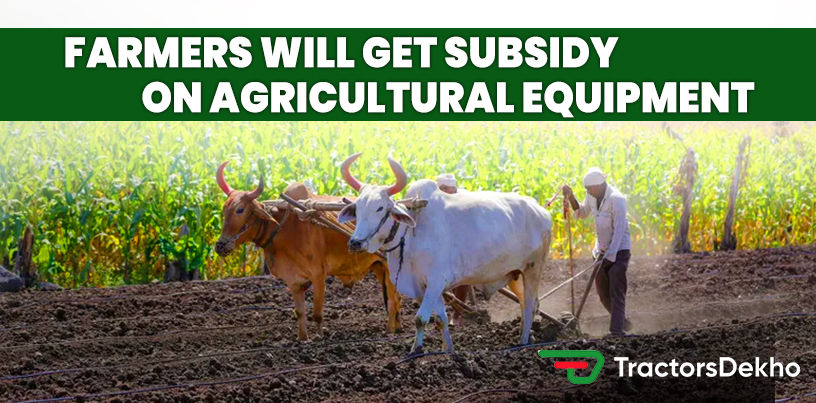 Farmers Will Get Subsidy On Agricultural Equipment | Tractorsdekho.com